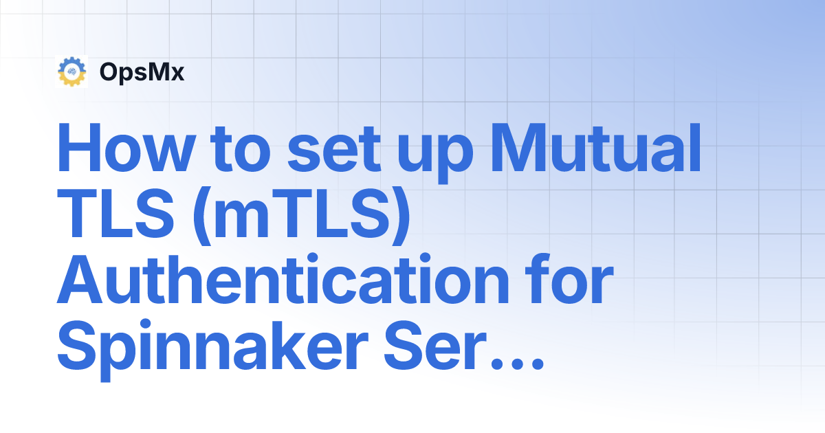 How to set up Mutual TLS (mTLS) Authentication for Spinnaker Services | OpsMx